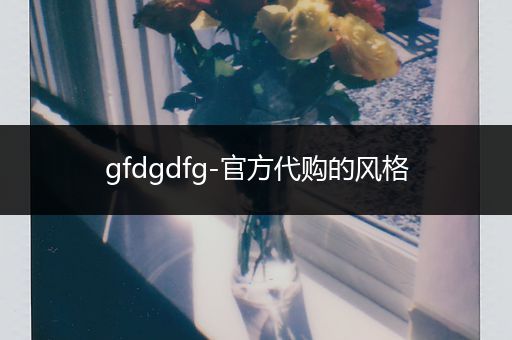 gfdgdfg-官方代购的风格-比翼知识网